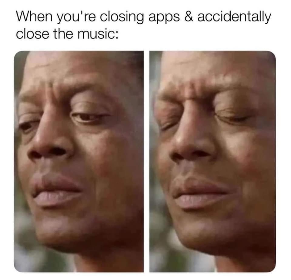 when you’re closing apps and accidentally close the music, meme - Jun ...